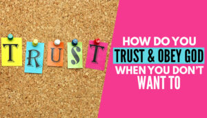 How Do You Trust and Obey God When You Don't Want To? - Sarah Titus